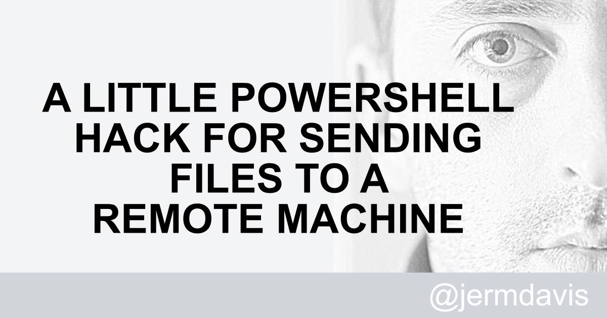 Jeremy Davis A Little Powershell Hack For Sending Files To A Remote Machine