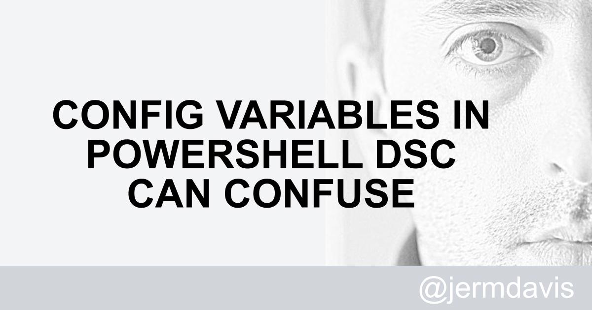 Jeremy Davis - Config variables in PowerShell DSC can confuse