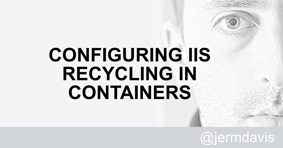 Jeremy Davis - Configuring IIS Recycling in containers Jeremy Davis - Configuring IIS Recycling in containers