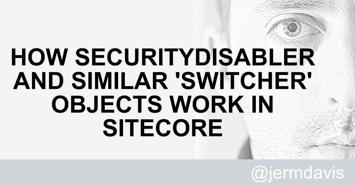 Jeremy Davis - How SecurityDisabler and similar 'switcher' objects work in Sitecore