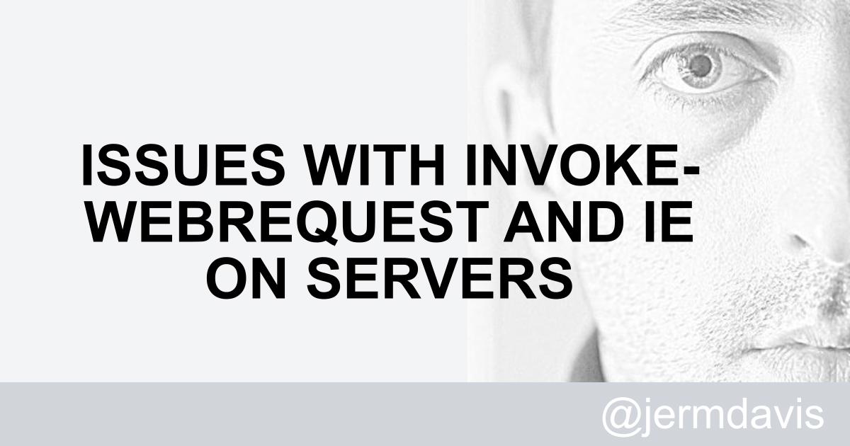 Jeremy Davis - Issues with Invoke-Webrequest and IE on servers