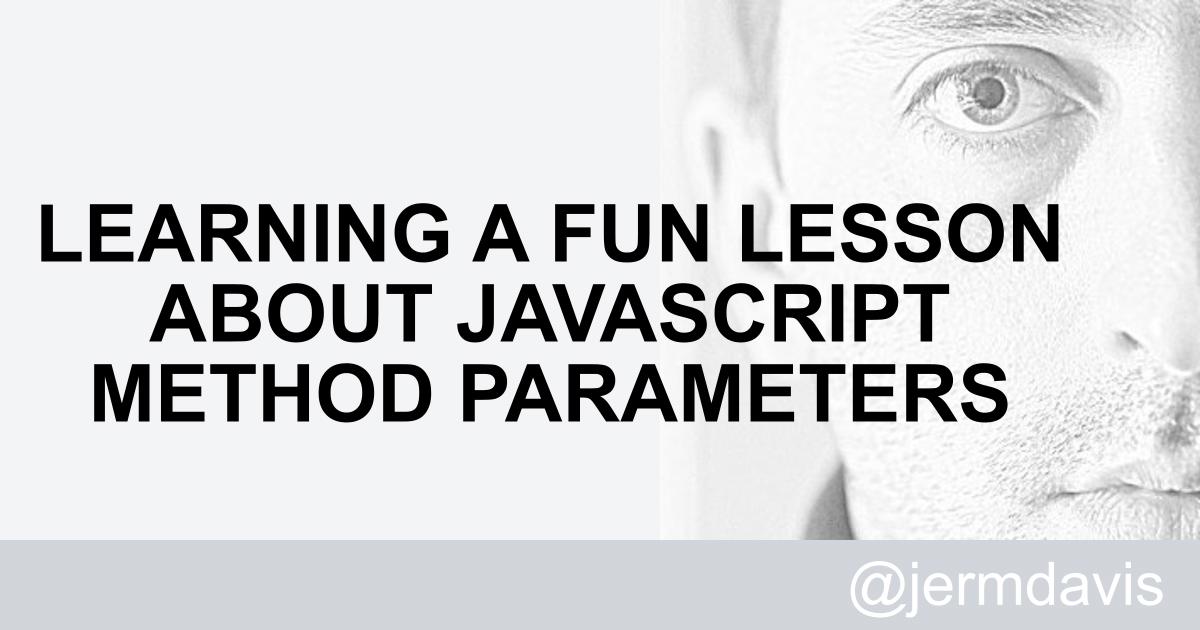 Jeremy Davis Learning A Fun Lesson About Javascript Method Parameters