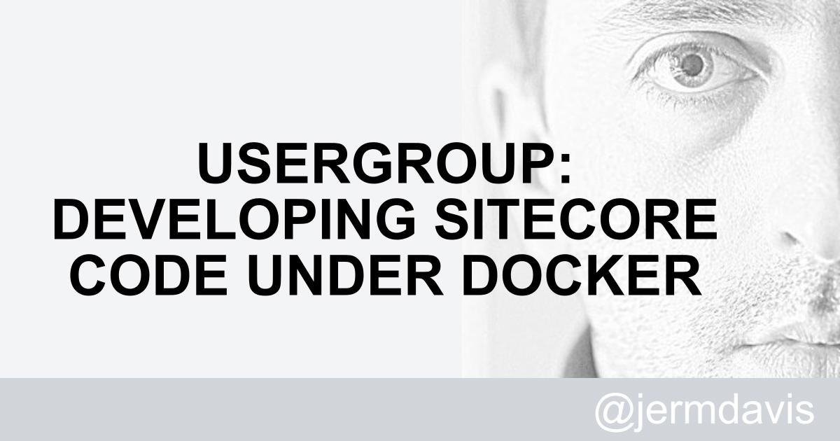 Jeremy Davis - Usergroup: Developing Sitecore code under Docker